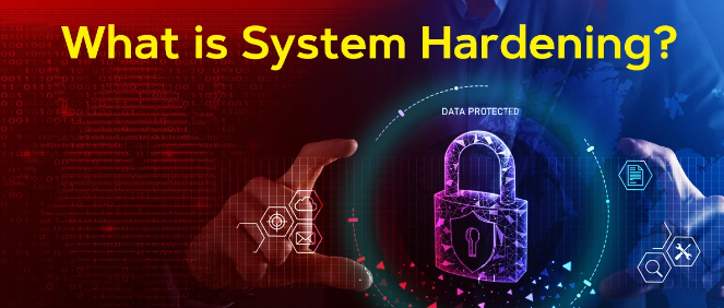 System Hardening là gì? Tầm quan trọng và lợi ích của System Hardening